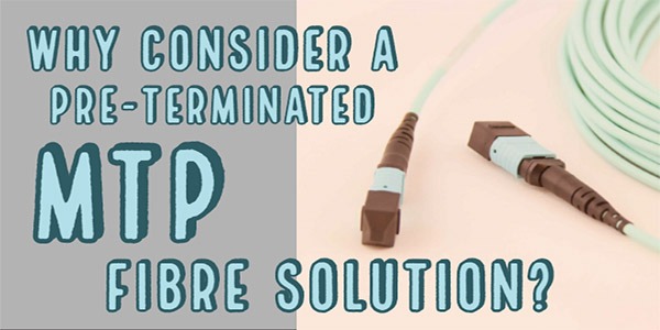 Why consider a Pre Terminated MTP Fibre Solution?